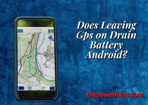 Does Leaving GPS on Drain Battery Android? - The Power Facts